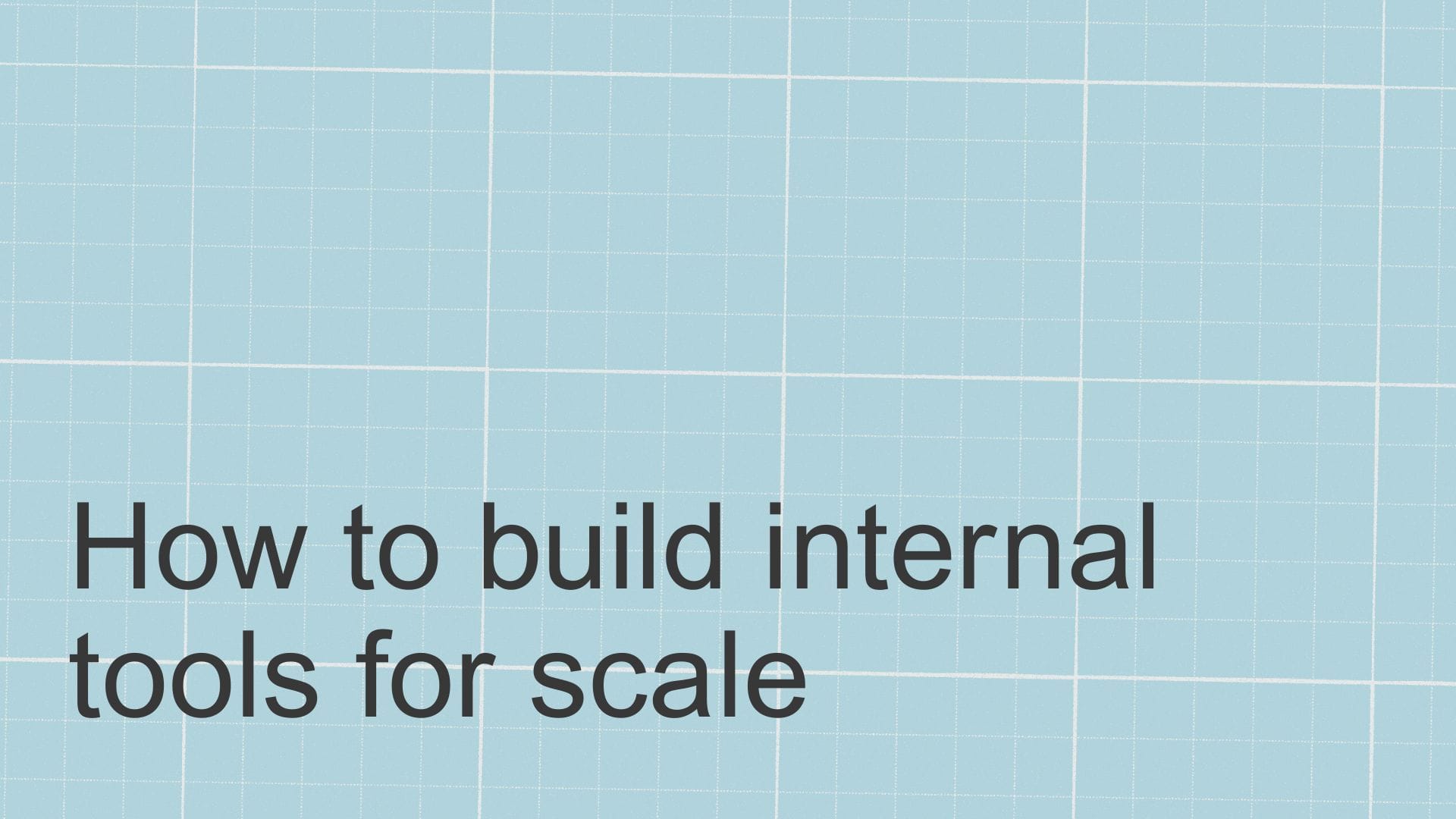 Internal tools 101: How to build for scale
